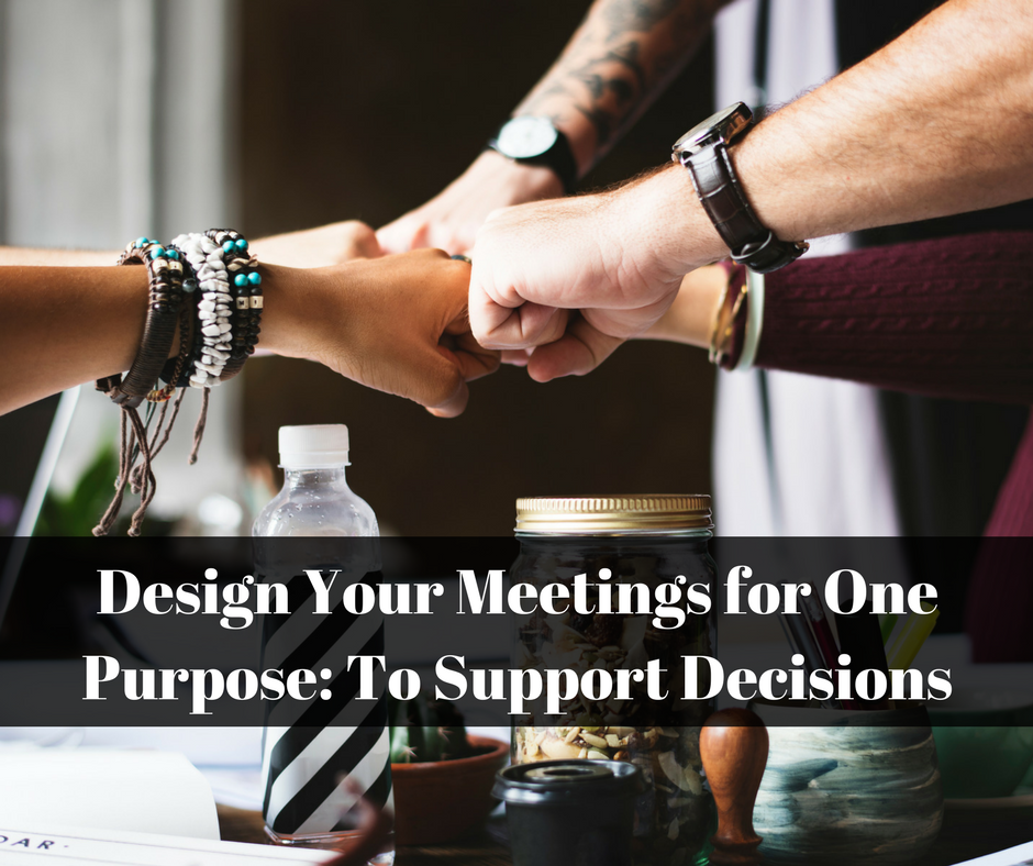Design Your Meetings for One Purpose: To Support Decisions